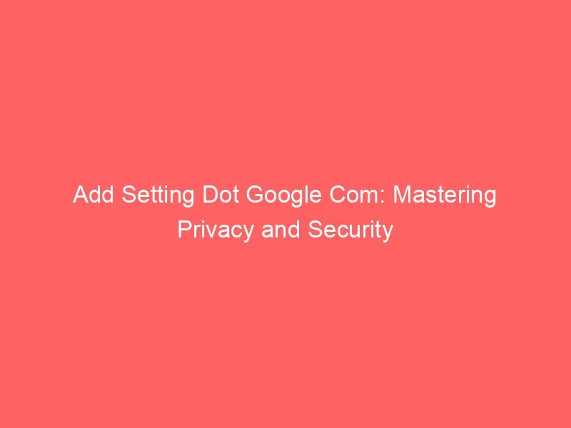 Best Add Setting Dot Google Com: Mastering Privacy and