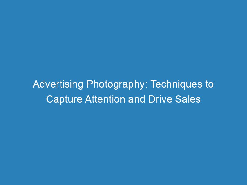 #1 Advertising Photography: Techniques To Capture Attention And Drive ...