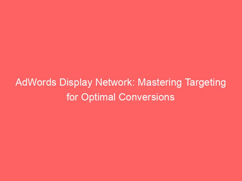#1 AdWords Display Network: Mastering Targeting For Optimal Conversions ...