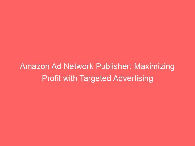 Amazon Ad Network Publisher: Maximizing Profit With Targeted ...