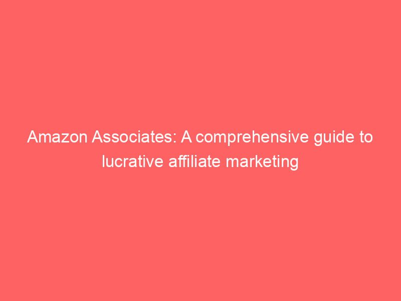 Best Amazon Associates: A comprehensive guide to lucrative