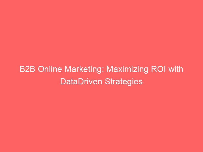 B2B Online Marketing: Maximizing ROI With DataDriven Strategies ...