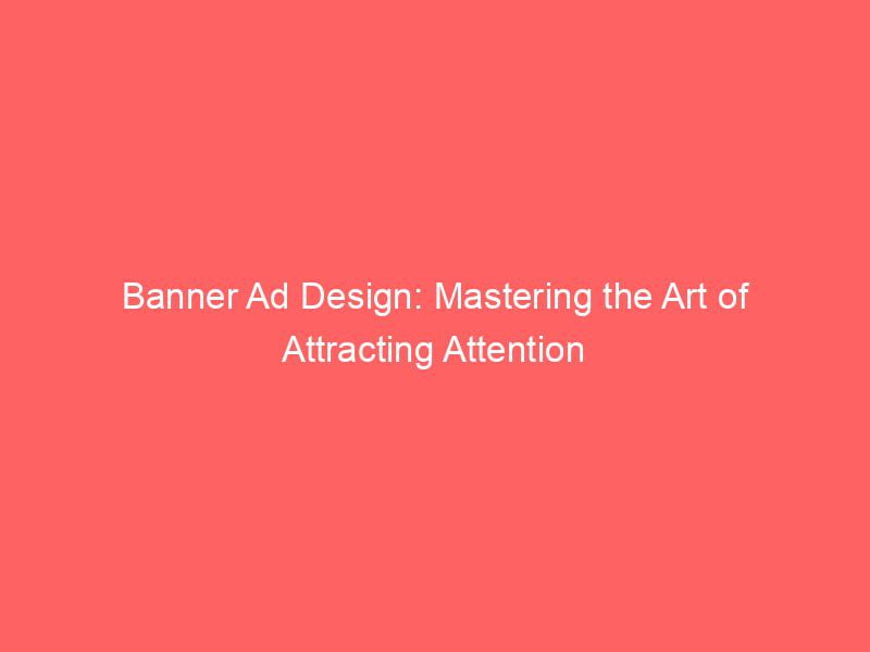 Best Banner Ad Design: Mastering the Art of Attracting