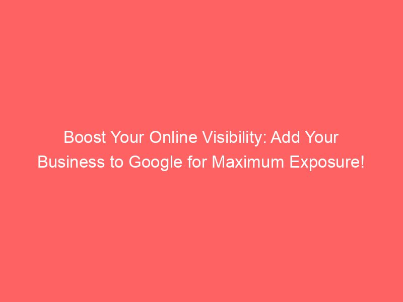 #1 Boost Your Online Visibility: Add Your Business To Google For ...
