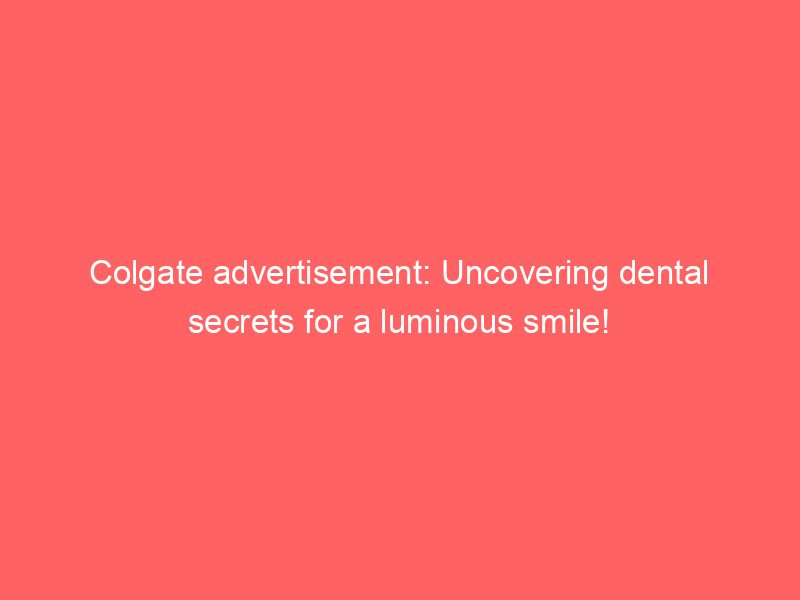 #1 Colgate Advertisement: Uncovering Dental Secrets For A Luminous ...