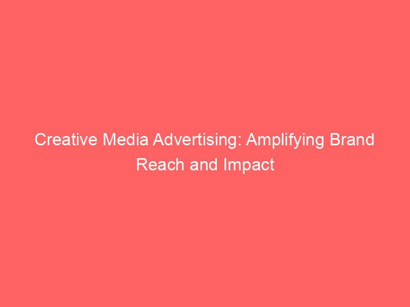 Best Creative Media Advertising: Amplifying Brand Reach