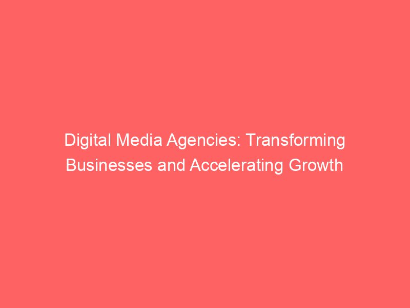 Digital Media Agencies: Transforming Businesses And Accelerating Growth ...