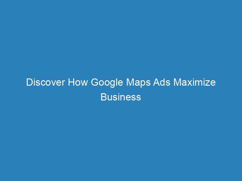 Best Discover How Google Maps Ads Maximize Business