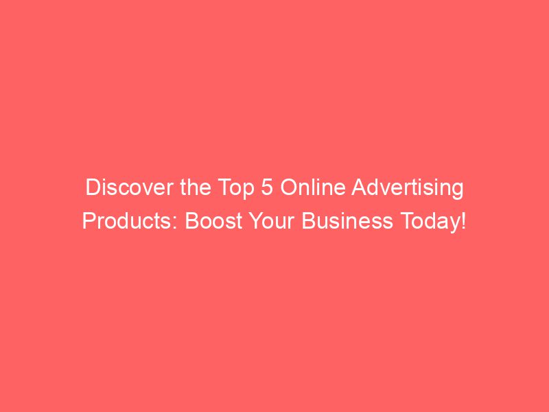 #1 Discover The Top 5 Online Advertising Products: Boost Your Business ...