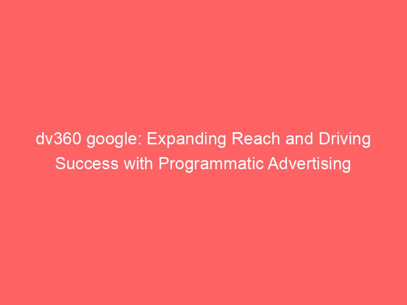 Best dv360 google: Expanding Reach and Driving Success