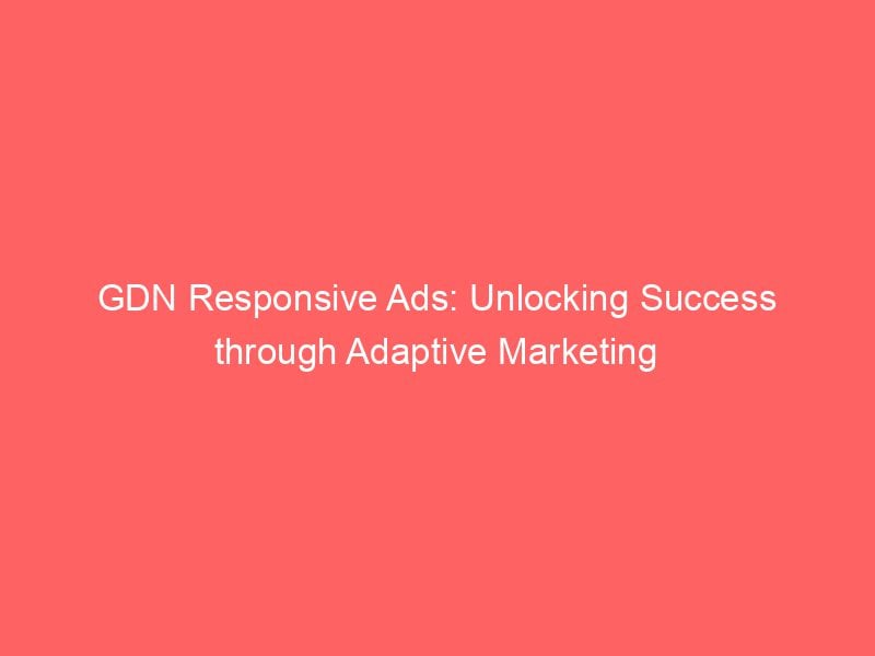 GDN Responsive Ads: Unlocking Success Through Adaptive Marketing ...