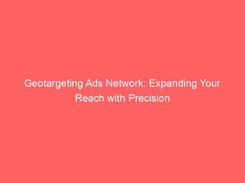 Best Geotargeting Ads Network: Expanding Your Reach with