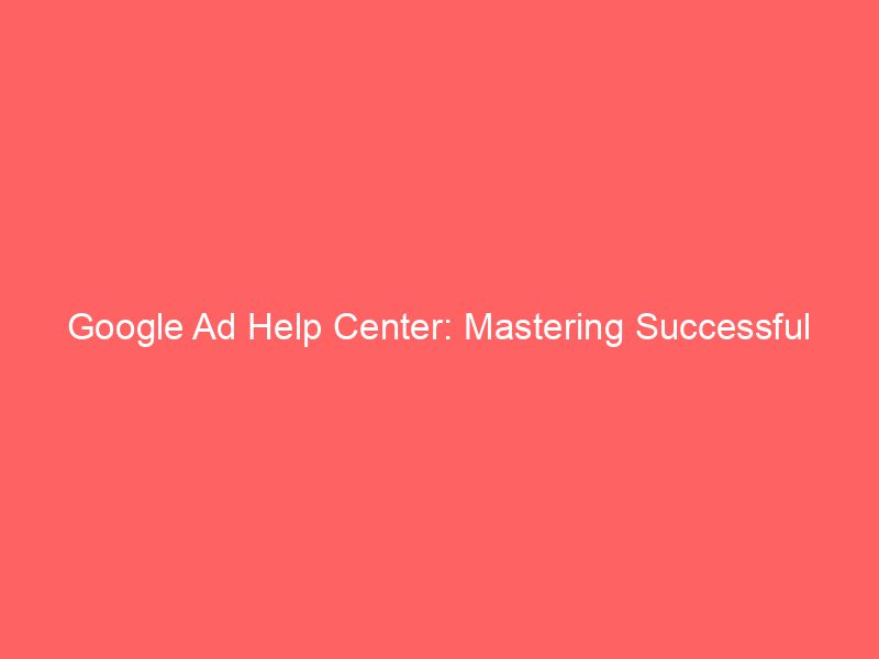 Best Google Ad Help Center: Mastering Successful Online