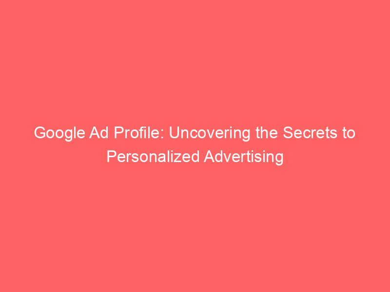 Google Ad Profile: Uncovering The Secrets To Personalized Advertising ...