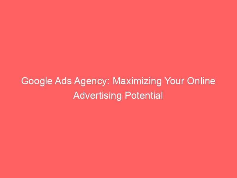 Best Google Ads Agency: Maximizing Your Online Advertising