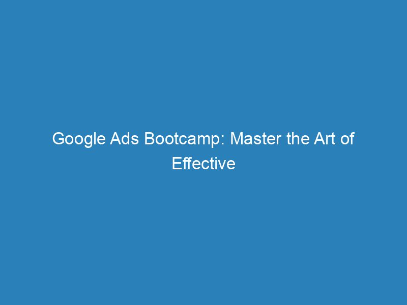 Best Google Ads Bootcamp: Master the Art of Effective