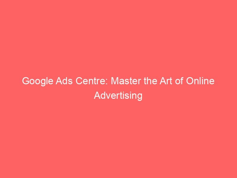 Best Google Ads Centre: Master the Art of Online