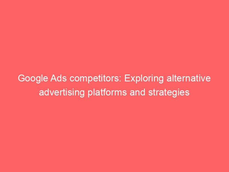 Google Ads Competitors: Exploring Alternative Advertising Platforms And Strategies - FroggyAds