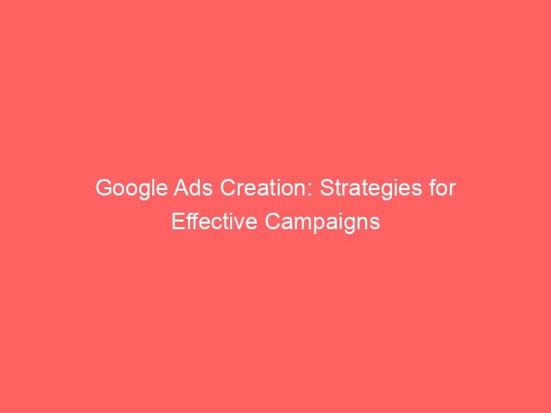 #1 Google Ads Creation: Strategies For Effective Campaigns - Free Tips ...