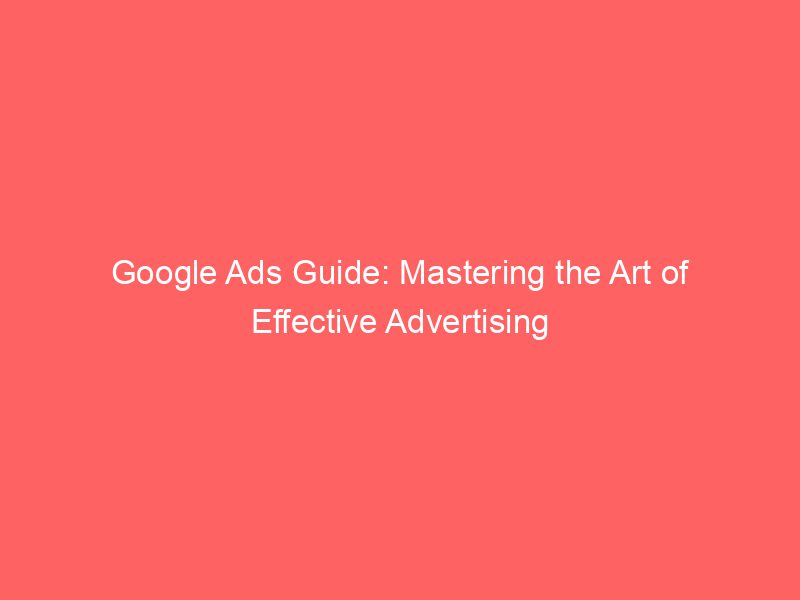 #1 Google Ads Guide: Mastering The Art Of Effective Advertising - Free ...