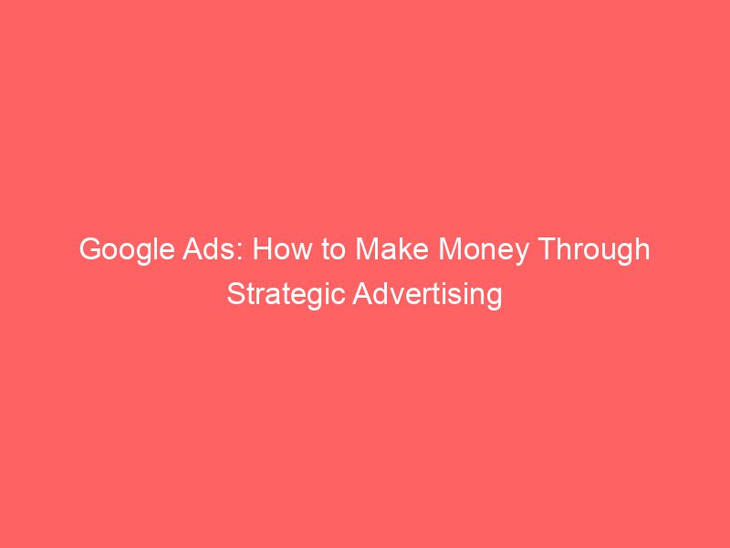 Best Google Ads: How to Make Money Through Strategic