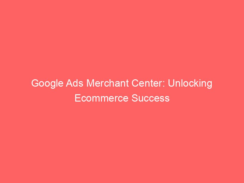 Best Google Ads Merchant Center: Unlocking Ecommerce