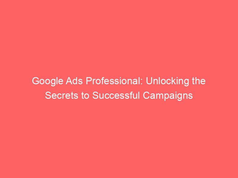 #1 Google Ads Professional: Unlocking The Secrets To Successful ...