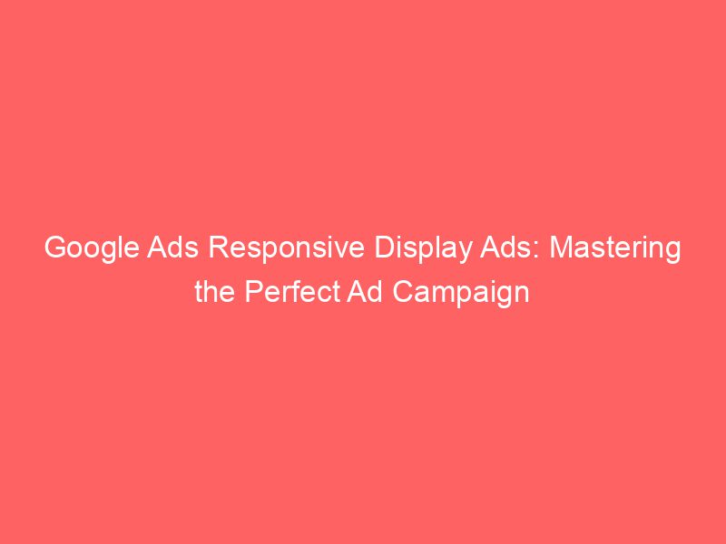 Google Ads Responsive Display Ads: Mastering The Perfect Ad Campaign ...