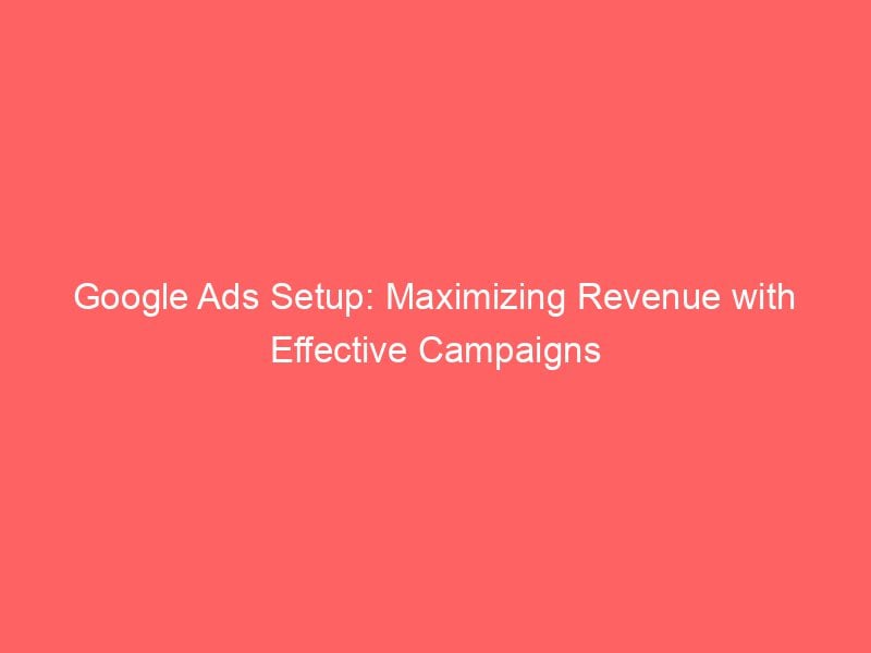 Best Google Ads Setup: Maximizing Revenue with Effective