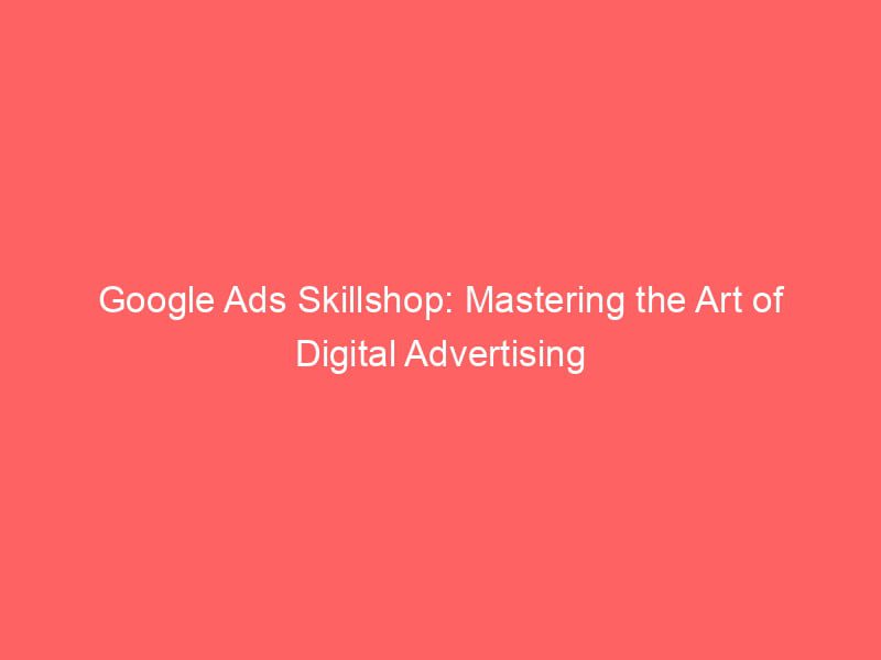 Best Google Ads Skillshop: Mastering the Art of Digital