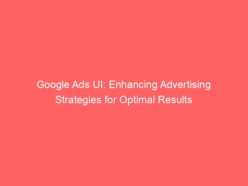 Best Google Ads UI: Enhancing Advertising Strategies for