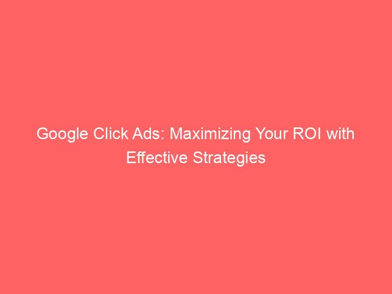 #1 Google Click Ads: Maximizing Your ROI With Effective Strategies ...