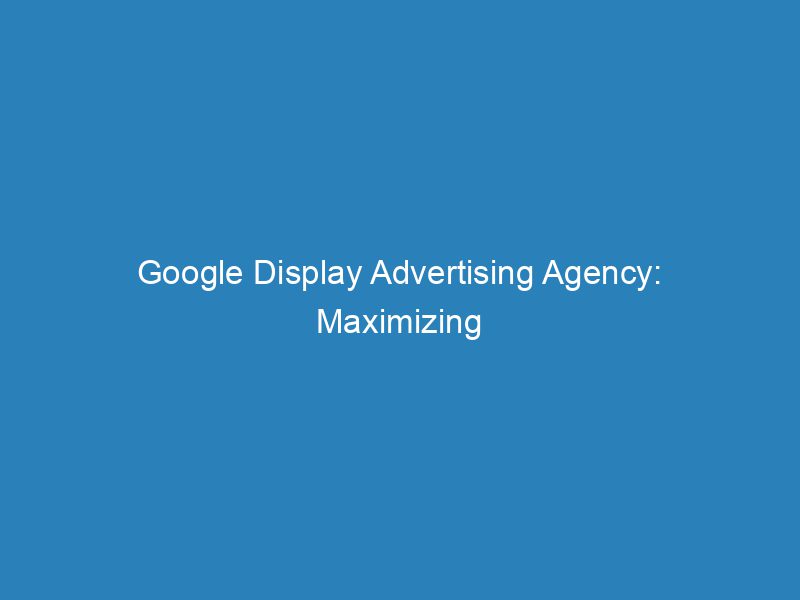 Best Google Display Advertising Agency: Maximizing Your