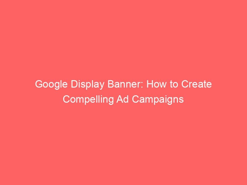 Best Google Display Banner: How to Create Compelling Ad