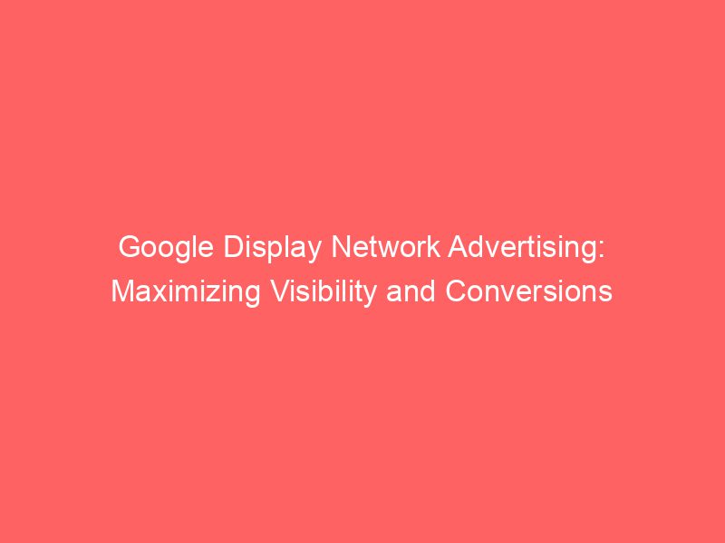 Google Display Network Advertising: Maximizing Visibility And Conversions - Froggy Ads