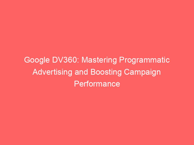 #1 Google DV360: Mastering Programmatic Advertising And Boosting Campaign Performance - Free ...