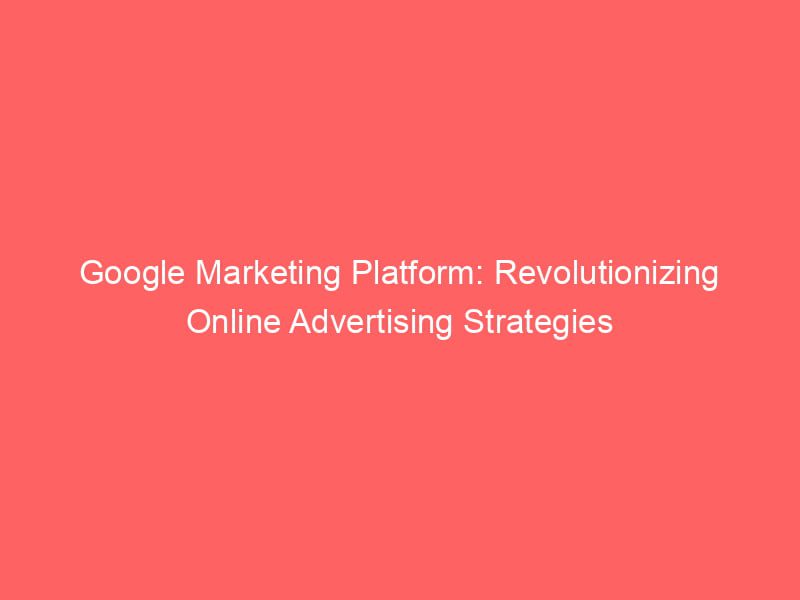 #1 Google Marketing Platform: Revolutionizing Online Advertising ...