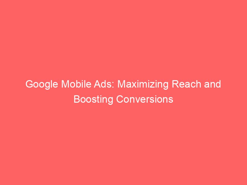 Best Google Mobile Ads: Maximizing Reach and Boosting