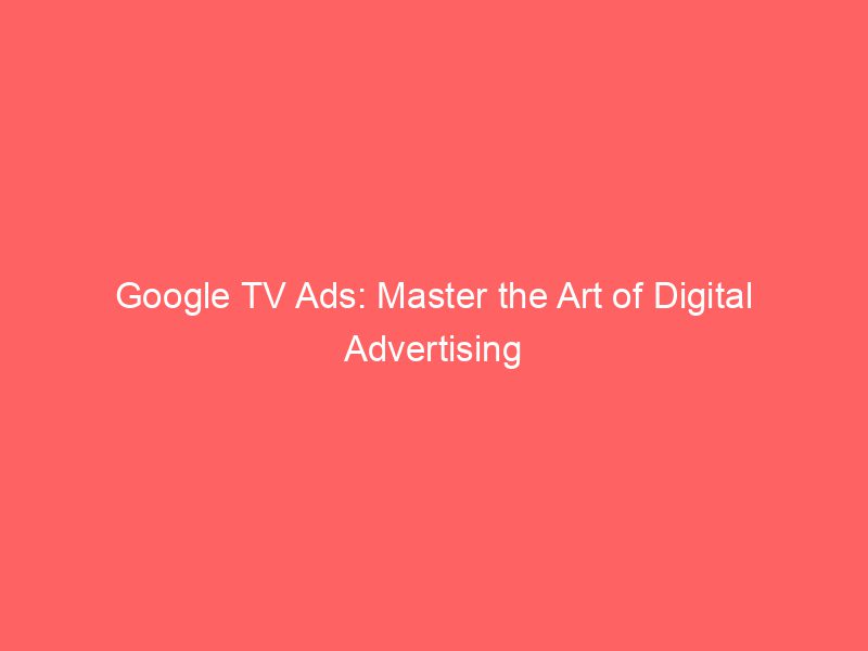 #1 Google TV Ads: Master The Art Of Digital Advertising - Free Tips ...