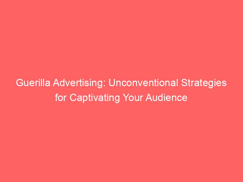 Guerilla Advertising: Unconventional Strategies For Captivating Your ...