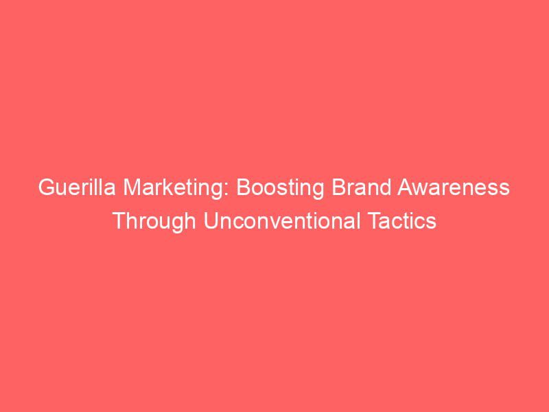 Guerilla Marketing: Boosting Brand Awareness Through Unconventional ...