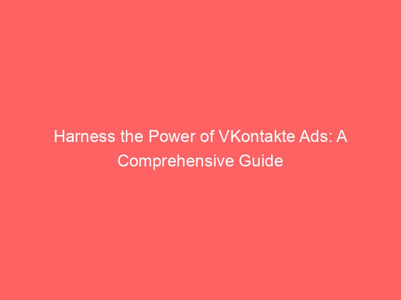 Best Harness the Power of VKontakte Ads: A Comprehensive
