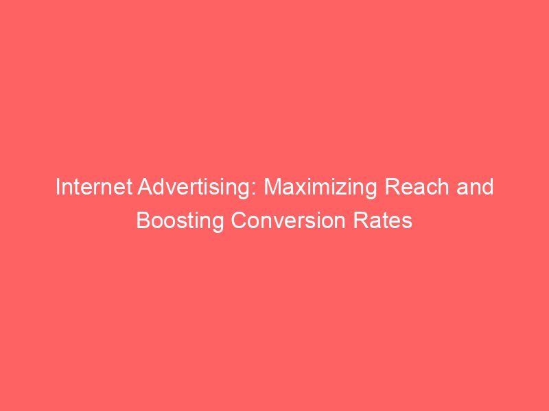 Internet Advertising: Maximizing Reach And Boosting Conversion Rates ...