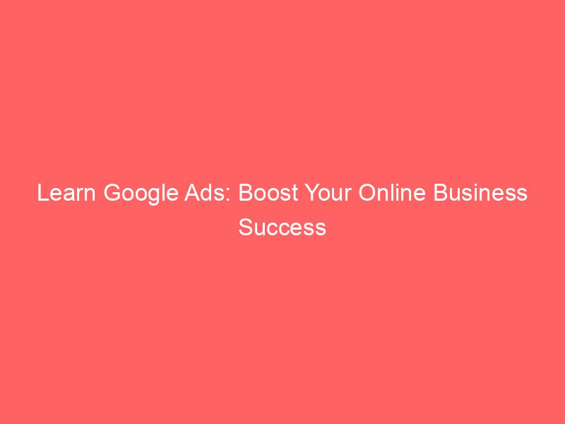 Best Learn Google Ads: Boost Your Online Business