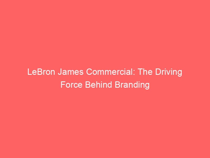 LeBron James Commercial: The Driving Force Behind Branding - Froggy Ads