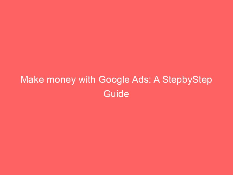 #1 Make Money With Google Ads: A StepbyStep Guide - Free Tips & Proven ...