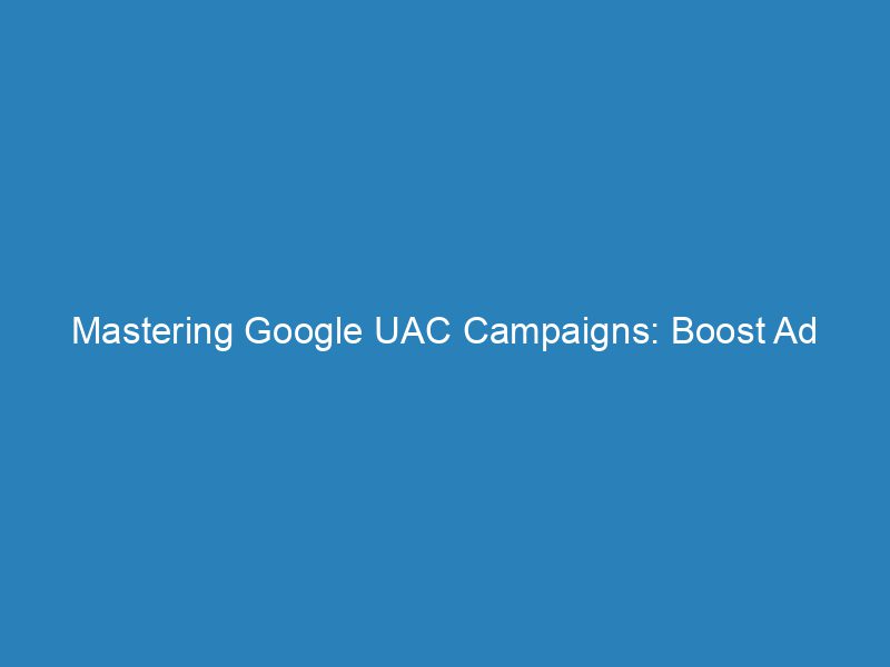 Mastering Google UAC Campaigns: Boost Ad Performance Effortlessly ...