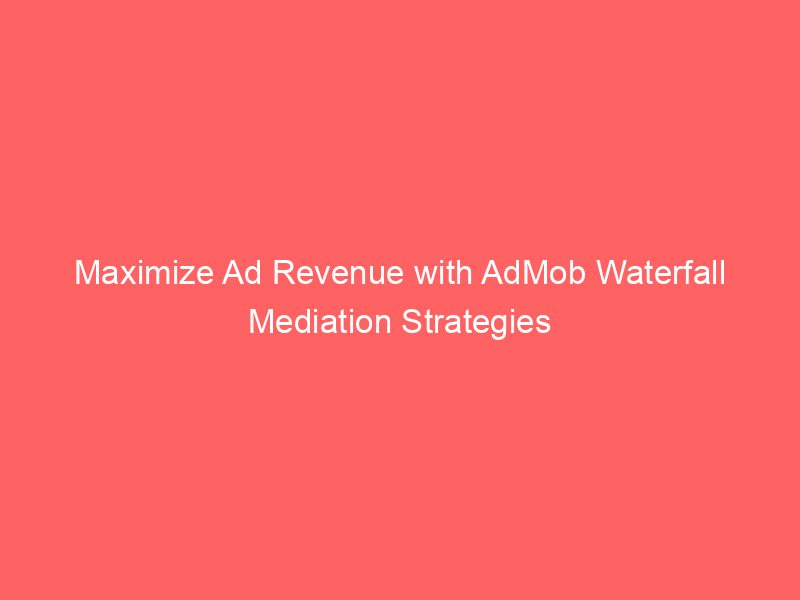 Best Maximize Ad Revenue with AdMob Waterfall Mediation