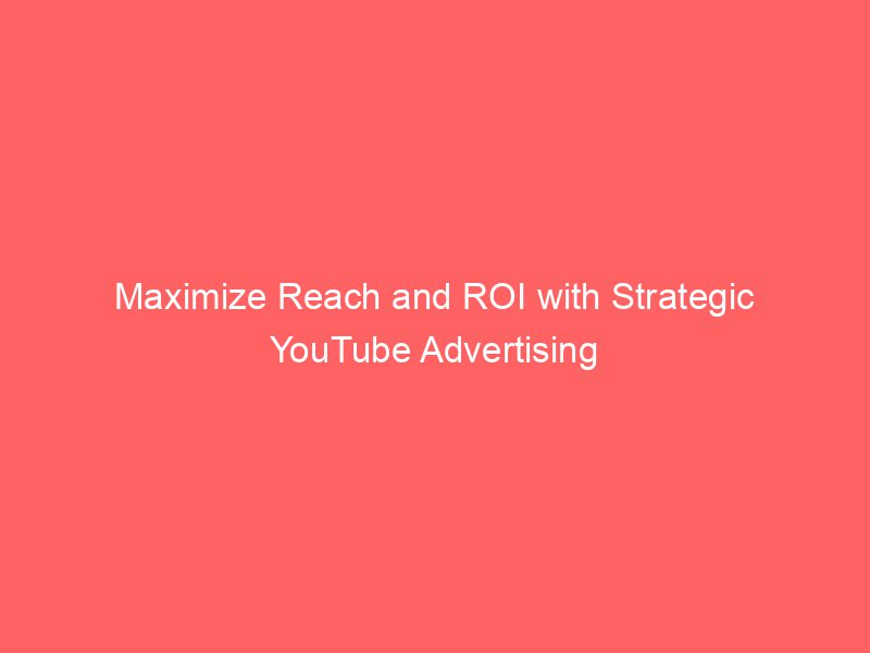 Best Maximize Reach and ROI with Strategic YouTube