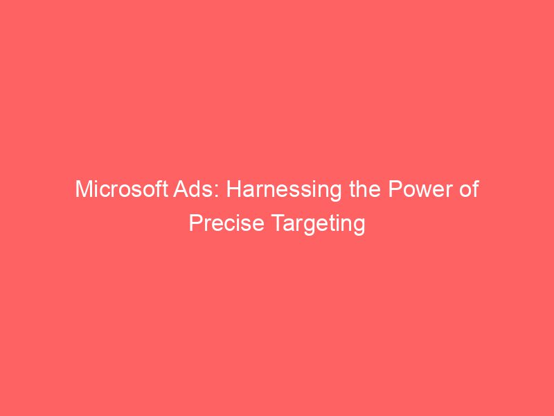 Best Microsoft Ads: Harnessing the Power of Precise